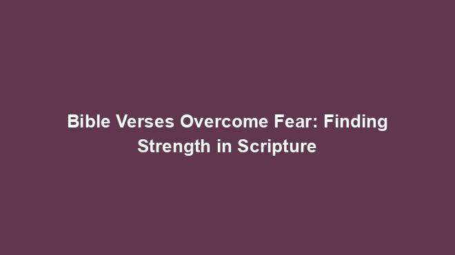 Bible Verses Overcome Fear: Finding Strength in Scripture - Verses Voice