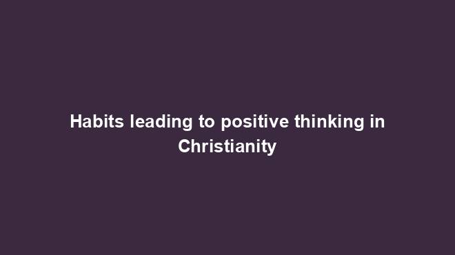 Habits leading to positive thinking in Christianity - Verses Voice