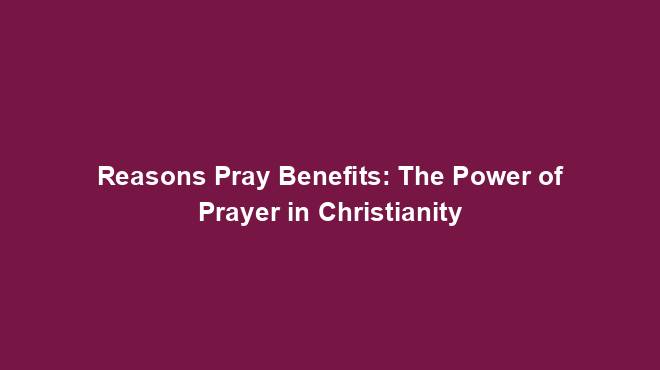 Reasons Pray Benefits: The Power of Prayer in Christianity - Verses Voice
