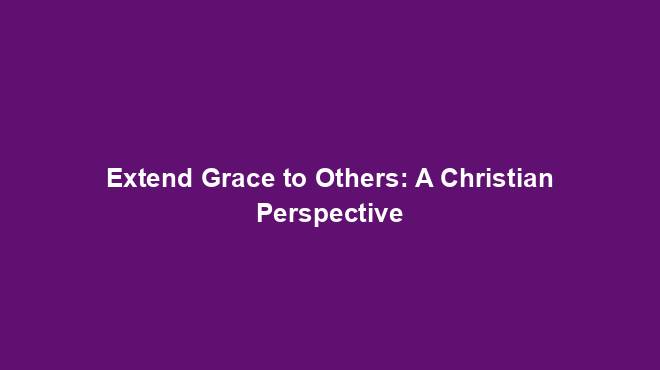Extend Grace to Others: A Christian Perspective - Verses Voice