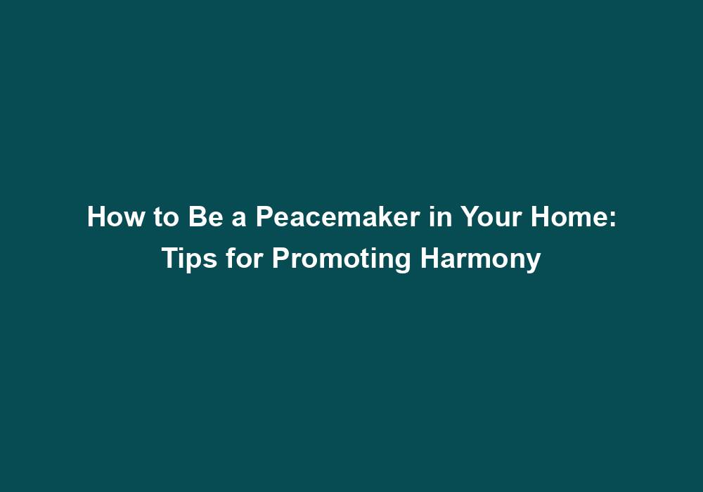How to Be a Peacemaker in Your Home: Tips for Promoting Harmony ...