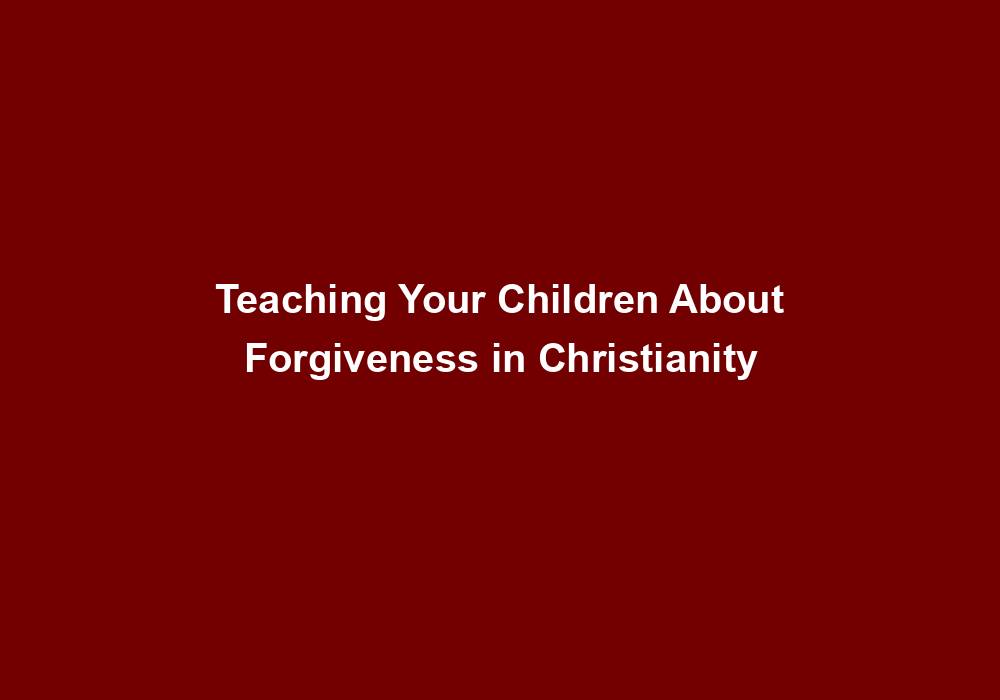 Teaching Your Children About Forgiveness in Christianity - Verses Voice